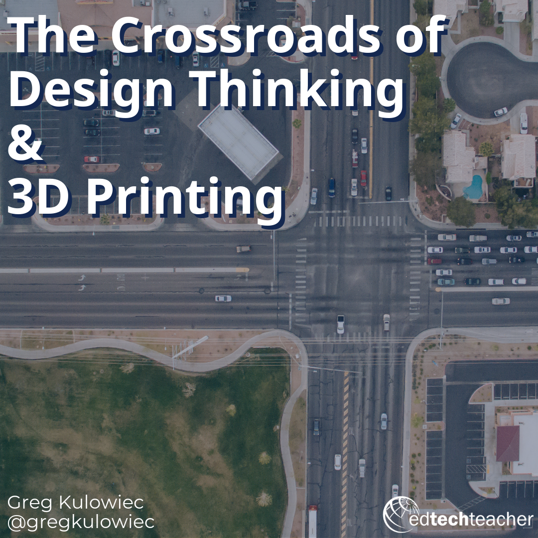 The Crossroads of Design Thinking & 3D Printing - EdTechTeacher